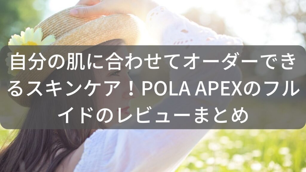 自分の肌に合わせてオーダーできるスキンケア！POLA APEXのフルイドのレビューまとめ | アラフォーからでも変化できる美容術